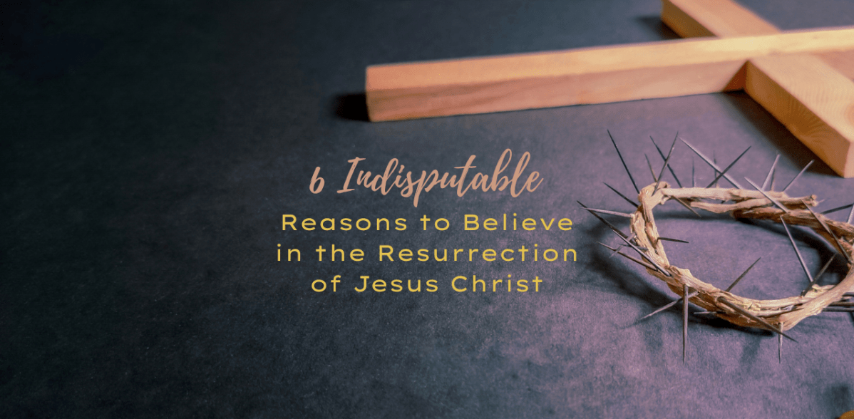 6 Indisputable Reasons to Believe in the Resurrection of Jesus Christ ...